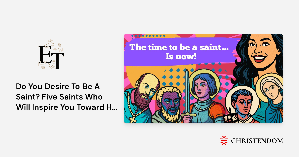 Do You Desire To Be A Saint? Five Saints Who Will Inspire You Toward ...